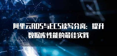 阿里云rds与ecs读写分离：提升数据库性能的最佳实践 资讯 阿里云代理商