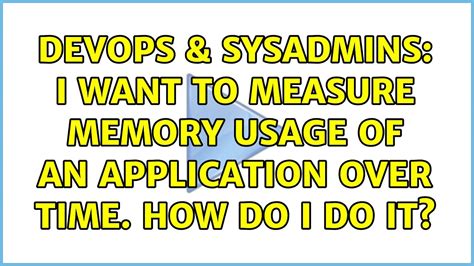 DevOps SysAdmins I Want To Measure Memory Usage Of An Application