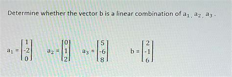 solved determine whether the vector b is a linear combination of a1 a2 a3 l4 0 a3 6 8 b
