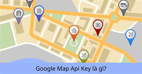 Google Maps Api Key là gì Cách lấy Google Maps Api Key