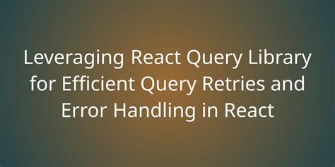 leveraging react query library for efficient query retries and error handling in react
