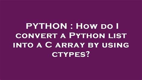 PYTHON How Do I Convert A Python List Into A C Array By Using Ctypes