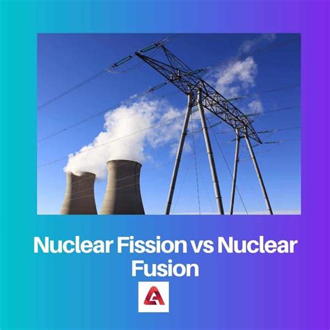 Nuclear Fission Vs Nuclear Fusion Difference And Comparison