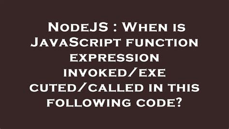 nodejs when is javascript function expression invoked executed called in this following code