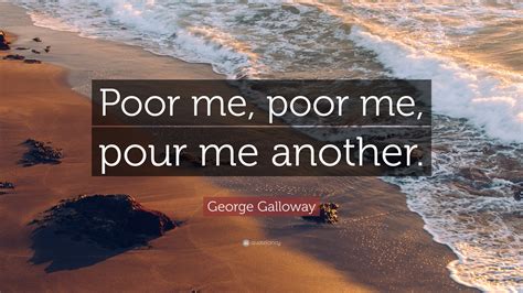 George Galloway Quote Poor Me Poor Me Pour Me Another”