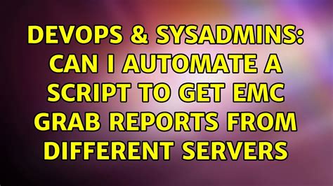 DevOps SysAdmins Can I Automate A Script To Get EMC Grab Reports