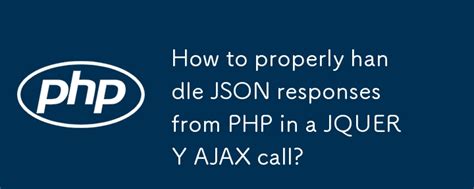How To Properly Handle JSON Responses From PHP In A JQUERY AJAX Call