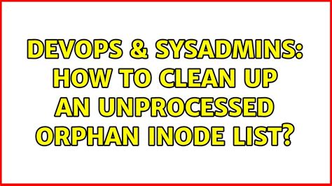 DevOps SysAdmins How To Clean Up An Unprocessed Orphan Inode List