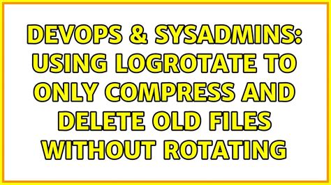 DevOps SysAdmins Using Logrotate To Only Compress And Delete Old