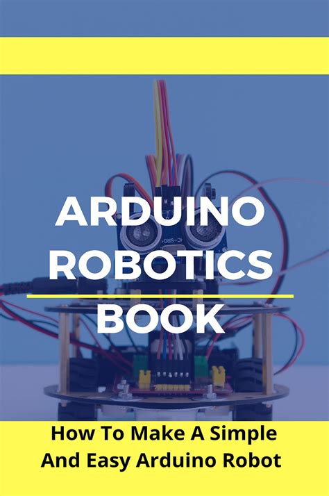 arduino robotics book how to make a simple and easy arduino robot robotics and automation by