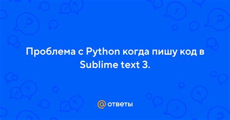 Ответы Mail Проблема с Python когда пишу код в Sublime text 3