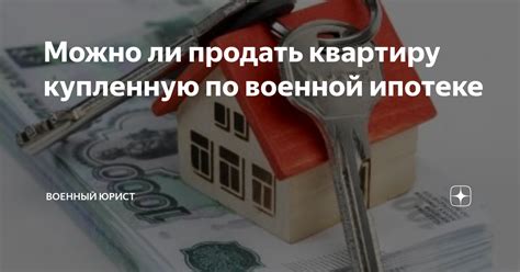 Можно ли продать квартиру купленную по военной ипотеке Военный юрист