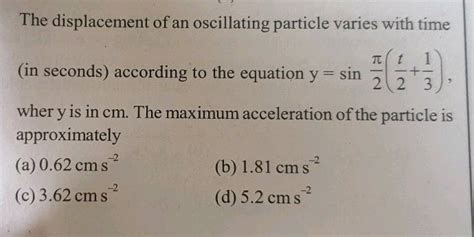 the displacement of an oscillating particle varies with time in seconds according to the