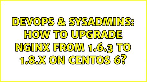 DevOps SysAdmins How To Upgrade Nginx From 1 6 3 To 1 8 X On CentOS