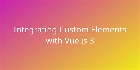 integrating custom elements with vue js 3 development borstch