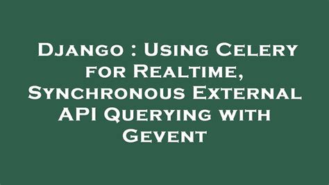 Django Using Celery For Realtime Synchronous External API Querying