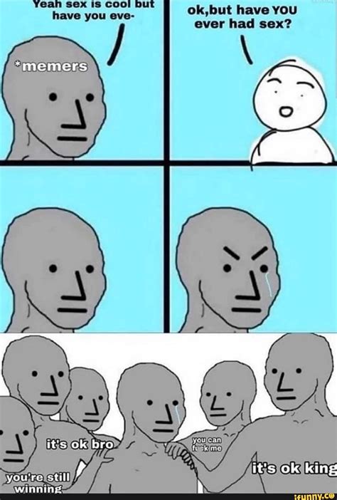 Yeah Sex Is Cool But Have You Eve Memers Okbut Have You Ever Had Sex Youre Still Its Ok
