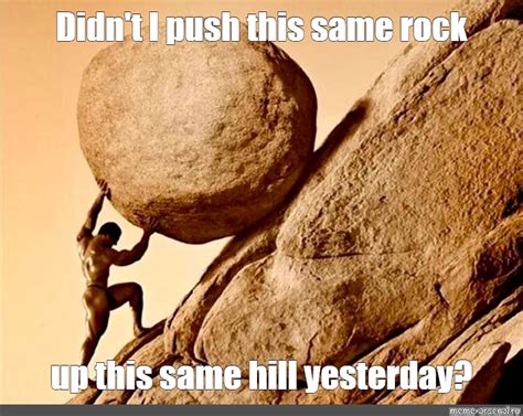 Сomics meme Didn t I push this same rock up this same hill yesterday