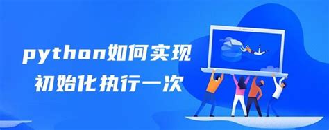 【说站】python如何实现初始化执行一次 腾讯云开发者社区 腾讯云