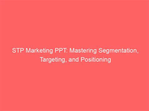 STP Marketing PPT Mastering Segmentation Targeting And Positioning
