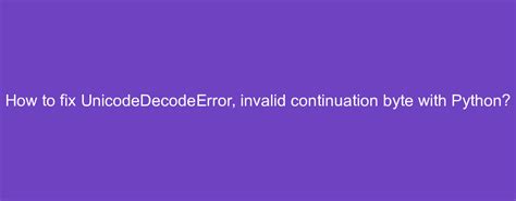 how to fix unicodedecodeerror invalid continuation byte with python