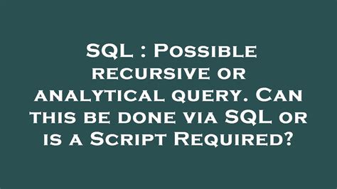 sql possible recursive or analytical query can this be done via sql or is a script required