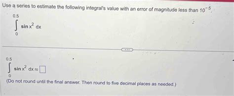 solved use a series to estimate the following integral s value with an error of magnitude less