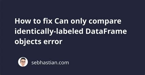 how to fix can only compare identically labeled dataframe objects error sebhastian